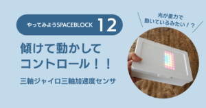 [SPACEBLOCK-12]傾けて動かしてコントロール！！〜三軸ジャイロ三軸加速度センサ – 知りたい！プログラミングツール図鑑